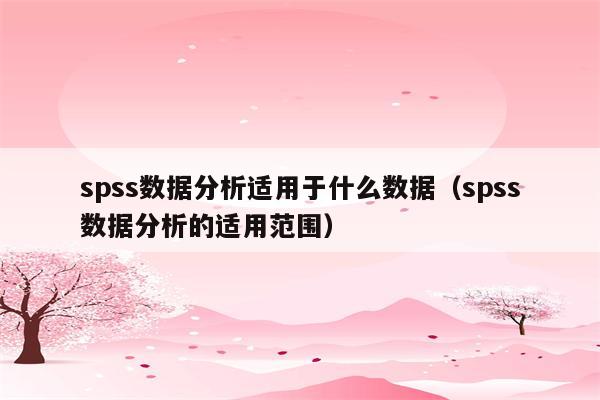Spss数据分析适用于什么数据（spss数据分析的适用范围） 吉泰知讯